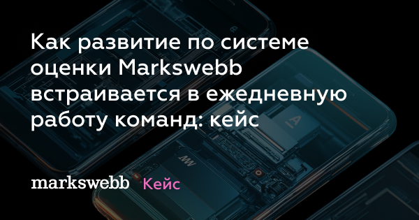 Как развитие по системе оценки Markswebb встраивается в ежедневную работу команд: кейс